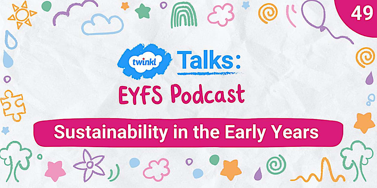 Twinkl Talks: EYFS - Episode 49: Sustainability in the Early Years
